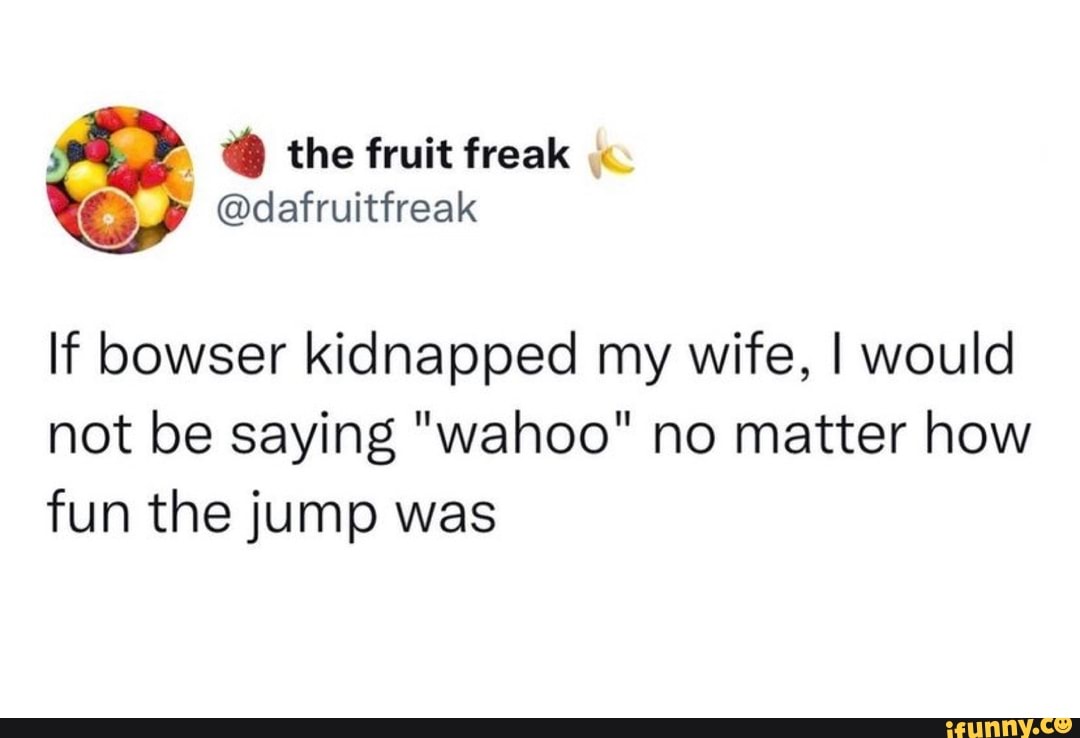 The fruit freak & @dafruitfreak If bowser kidnapped my wife, I would ...
