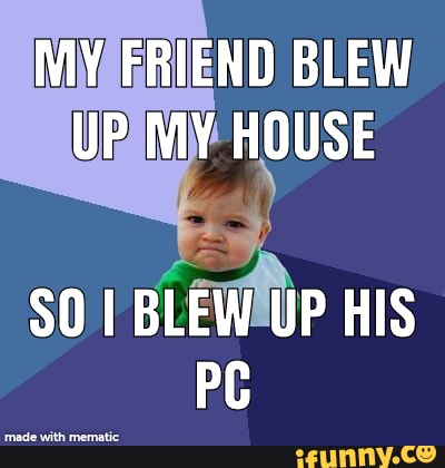 MY FRIEND BLEW UP MY HOUSE BLEW UP HIS PC - iFunny