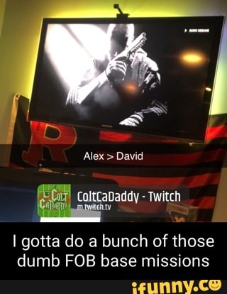 Alex > David "Twitch I gotta do a bunch of those dumb FOB base missions ...