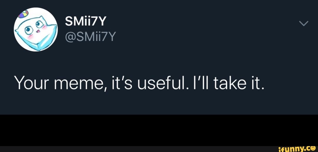 Your meme, it's useful. I'll take it. - - iFunny