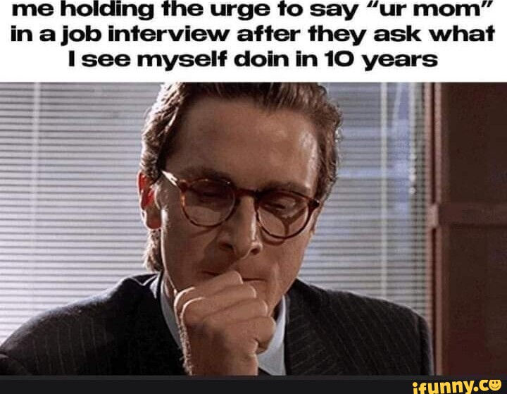 Ing the urge to say "ur mom in a job interview after they ask what see ...