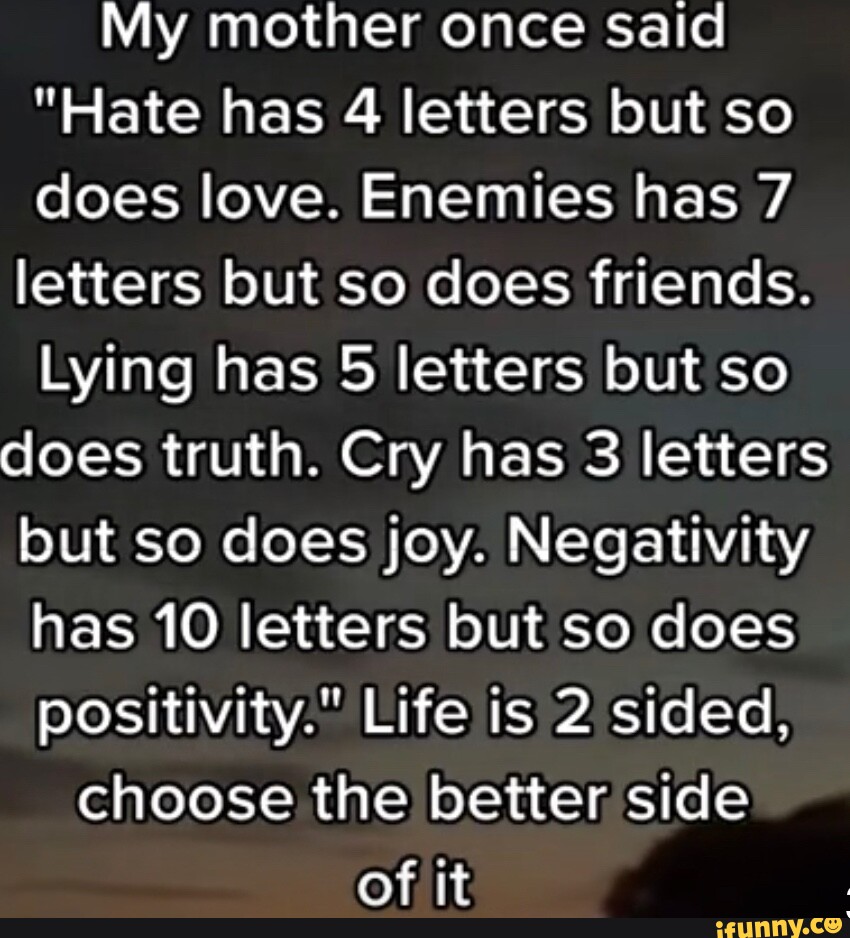 My mother once said "Hate has 4 letters but so does love. Enemies has 7 ...