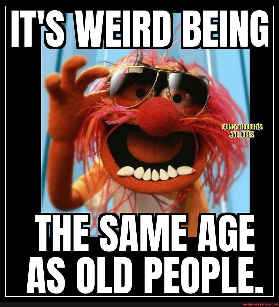 IT'S WEIRD BEING THE SAME AGE AS OLD PEOPLE. - America’s best pics and ...