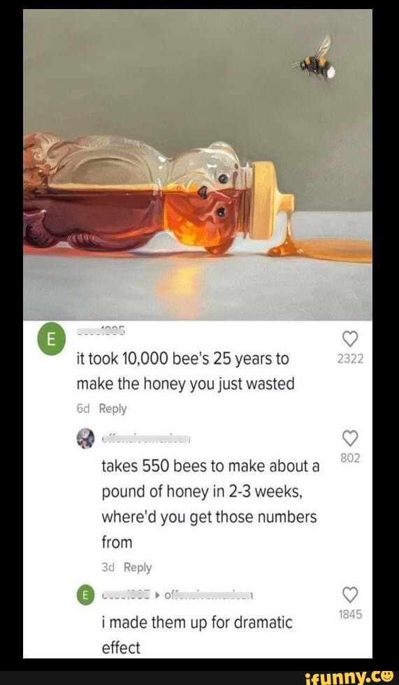 It took 10,000 bee's 25 years to make the honey you just wasted takes ...