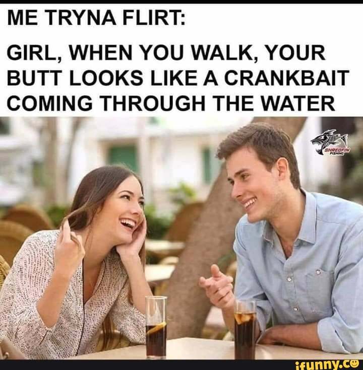 ME TRYNA FLIRT: GIRL, WHEN YOU WALK, YOUR BUTT LOOKS LIKE A CRANKBAIT ...