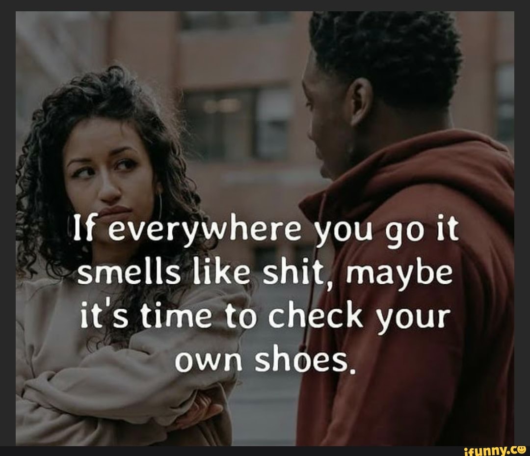 If everywhere you go it smells like shit, maybe it's time to check your ...