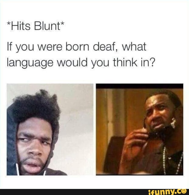 *Hits Blunt* If you were born deaf, what language would you think in ...