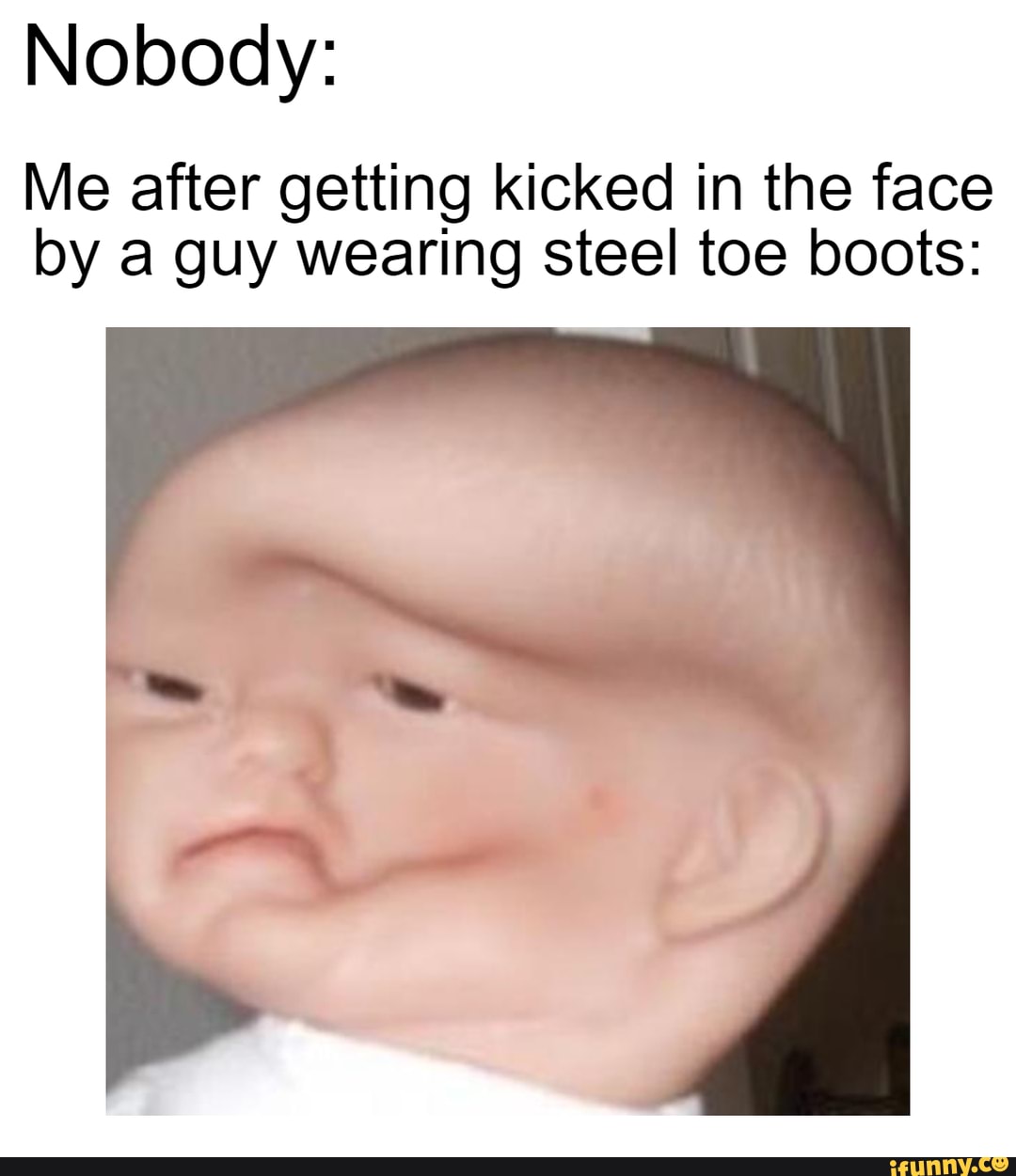 Nobody: Me after getting kicked in the face by a guy wearing steel toe ...
