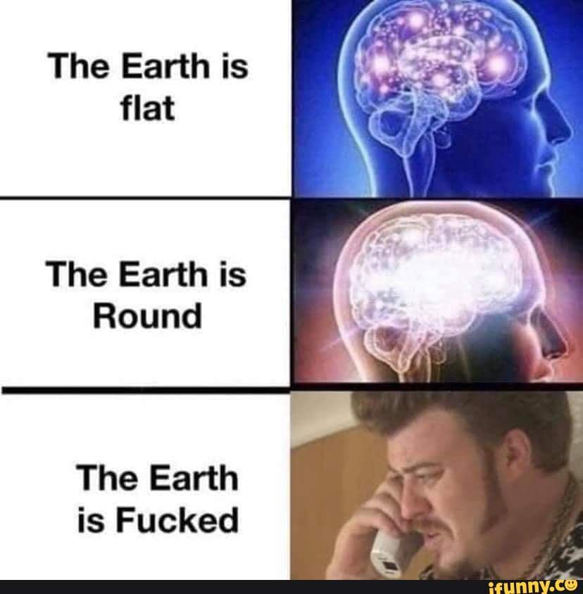 The Earth is flat The Earth is Round The Earth is Fucked - iFunny