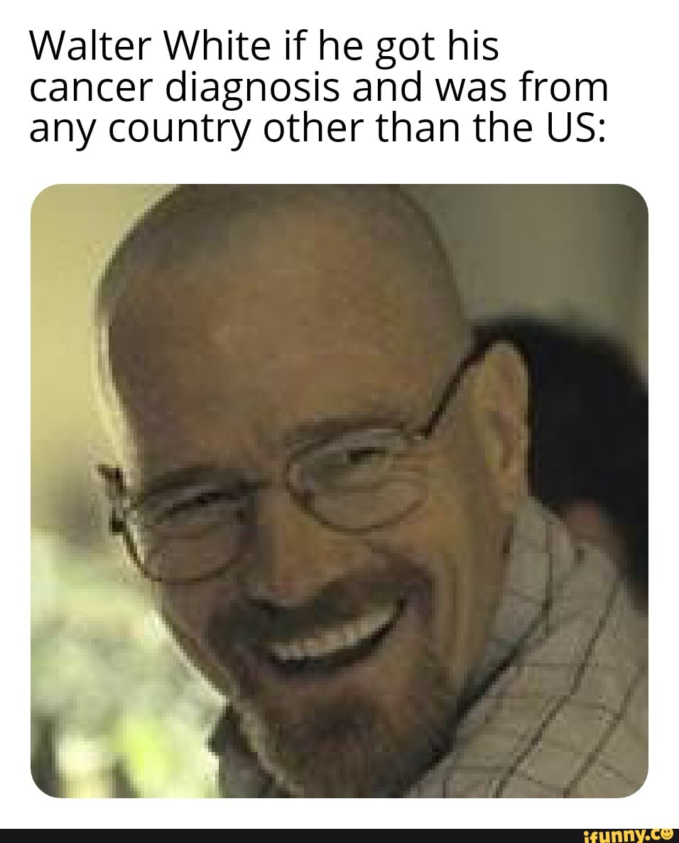 Walter White if he got his cancer diagnosis and was from any country ...