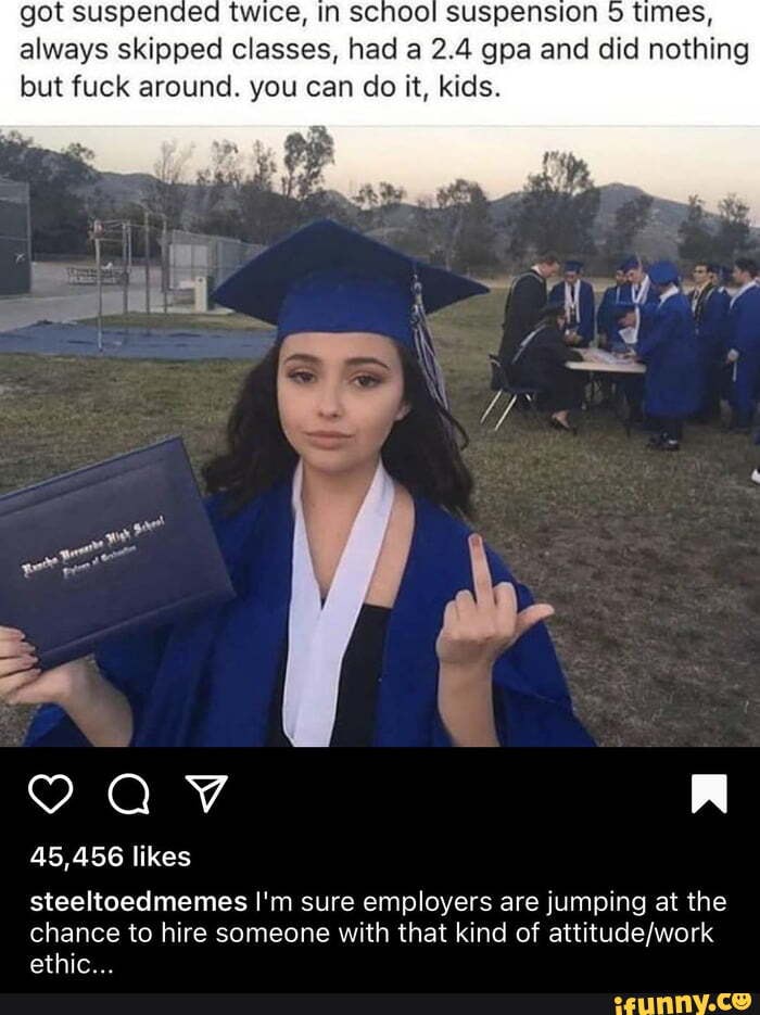 Got suspended twice, In school suspension times, always skipped classes ...