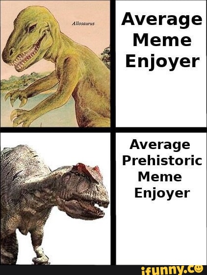 Average Meme Enjoyer Average Prehistoric Meme Enjoyer - iFunny