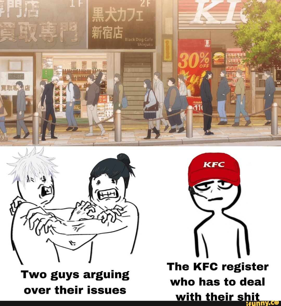 The KFC register who has to deal with their shit Two guys arguing over ...