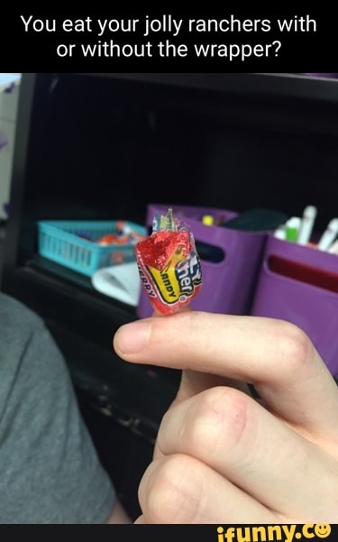 You eat your jolly ranchers with or without the wrapper? - iFunny