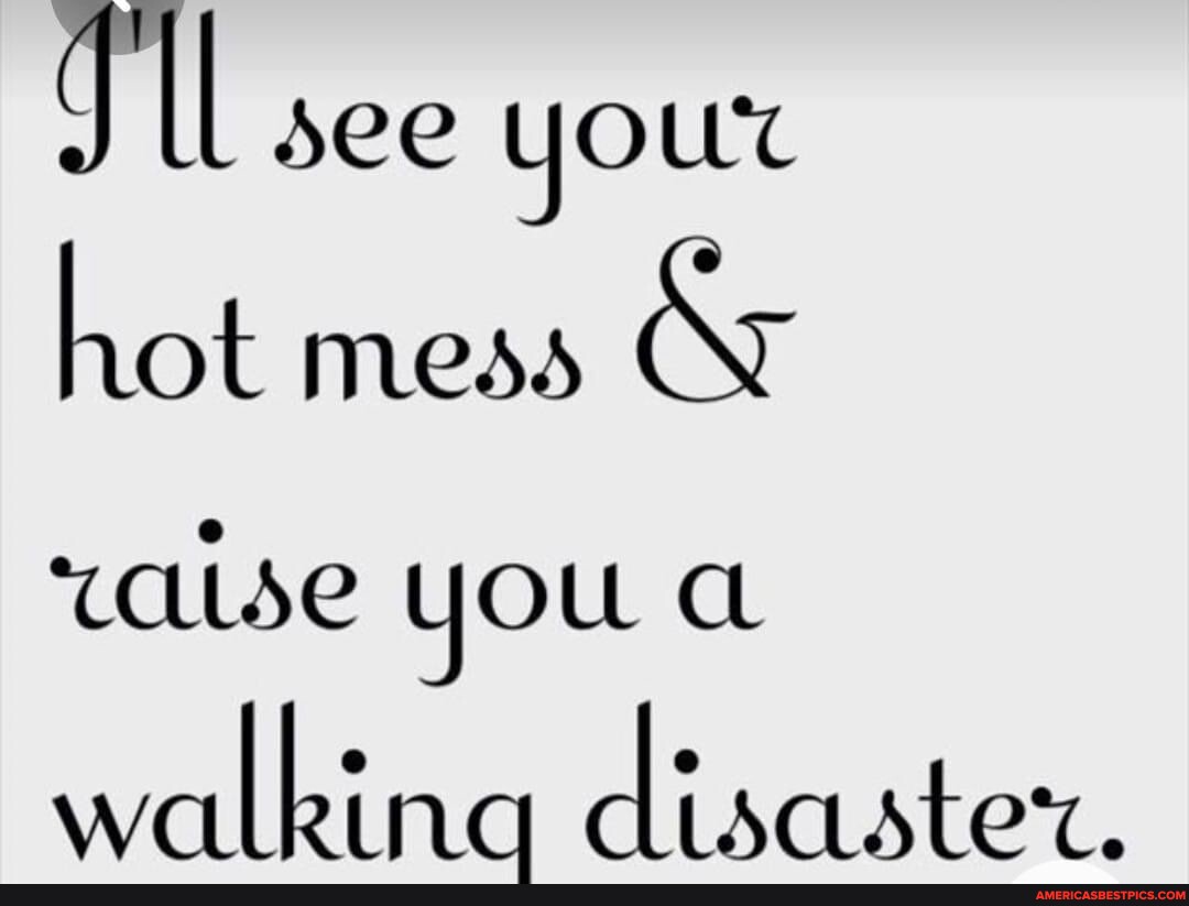 See your hot mess YOU walking disaster. - America’s best pics and videos