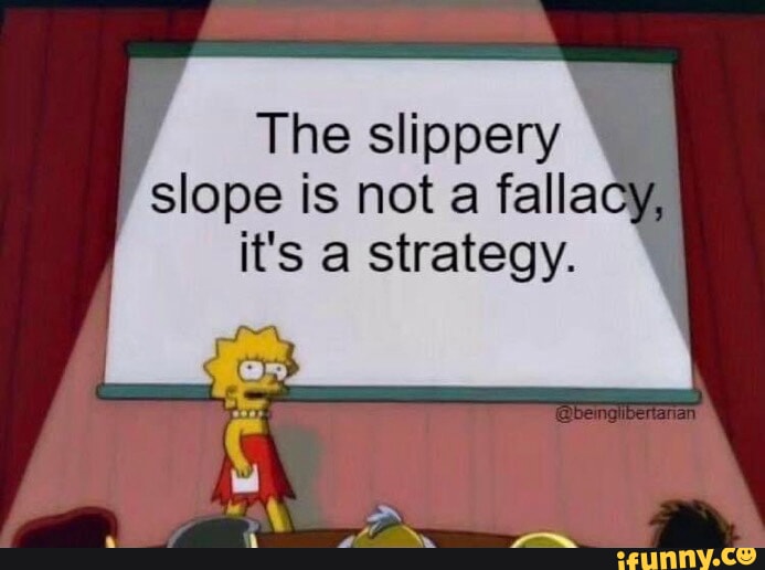 The slippery slope is not a fallacy, it's a strategy. - iFunny