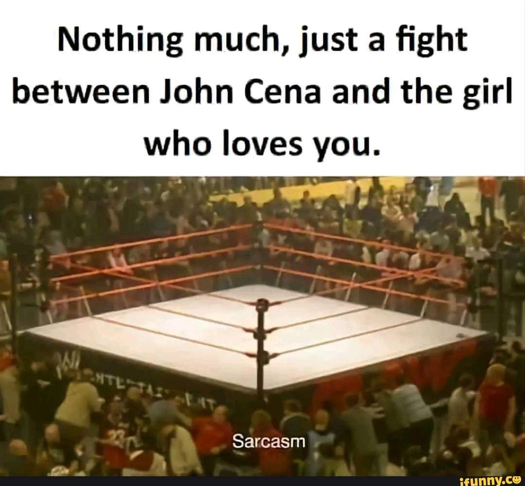 Nothing much, just a fight between John Cena and the girl who loves you ...