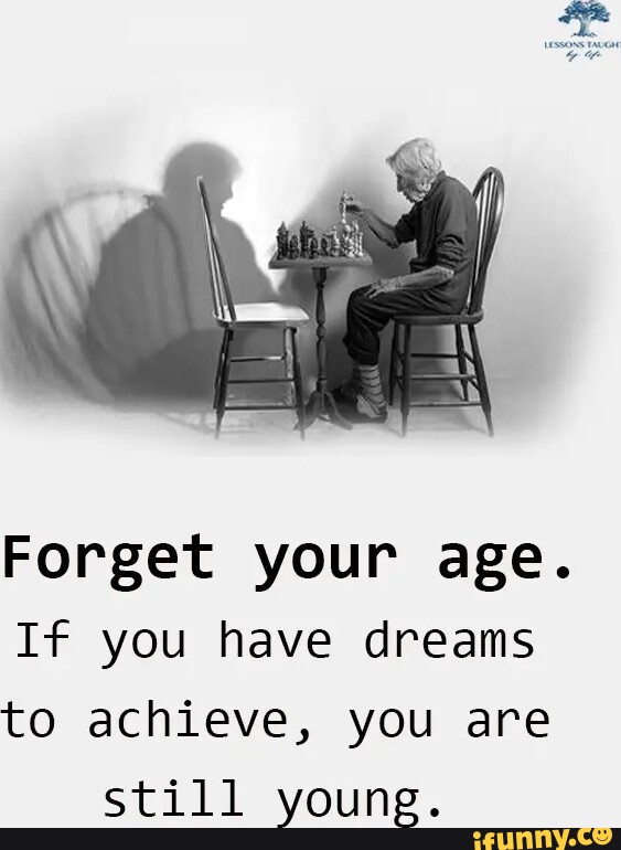 Forget your age. If you have dreams to achieve, you are still young ...