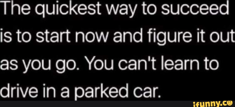 The quickest way to succeed is to start now and figure it out as you go ...