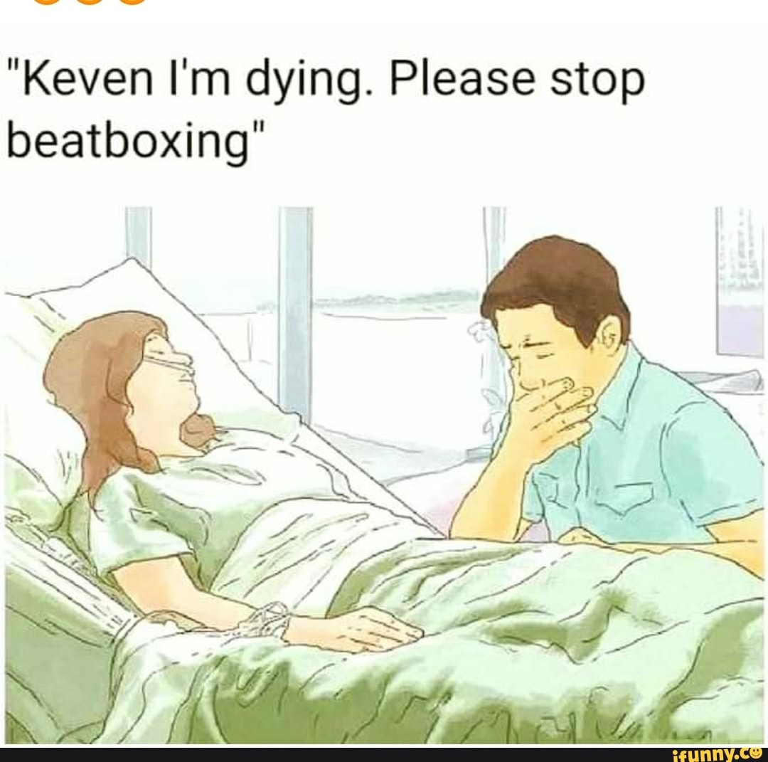 "Keven I'm dying. Please stop beatboxing" - iFunny