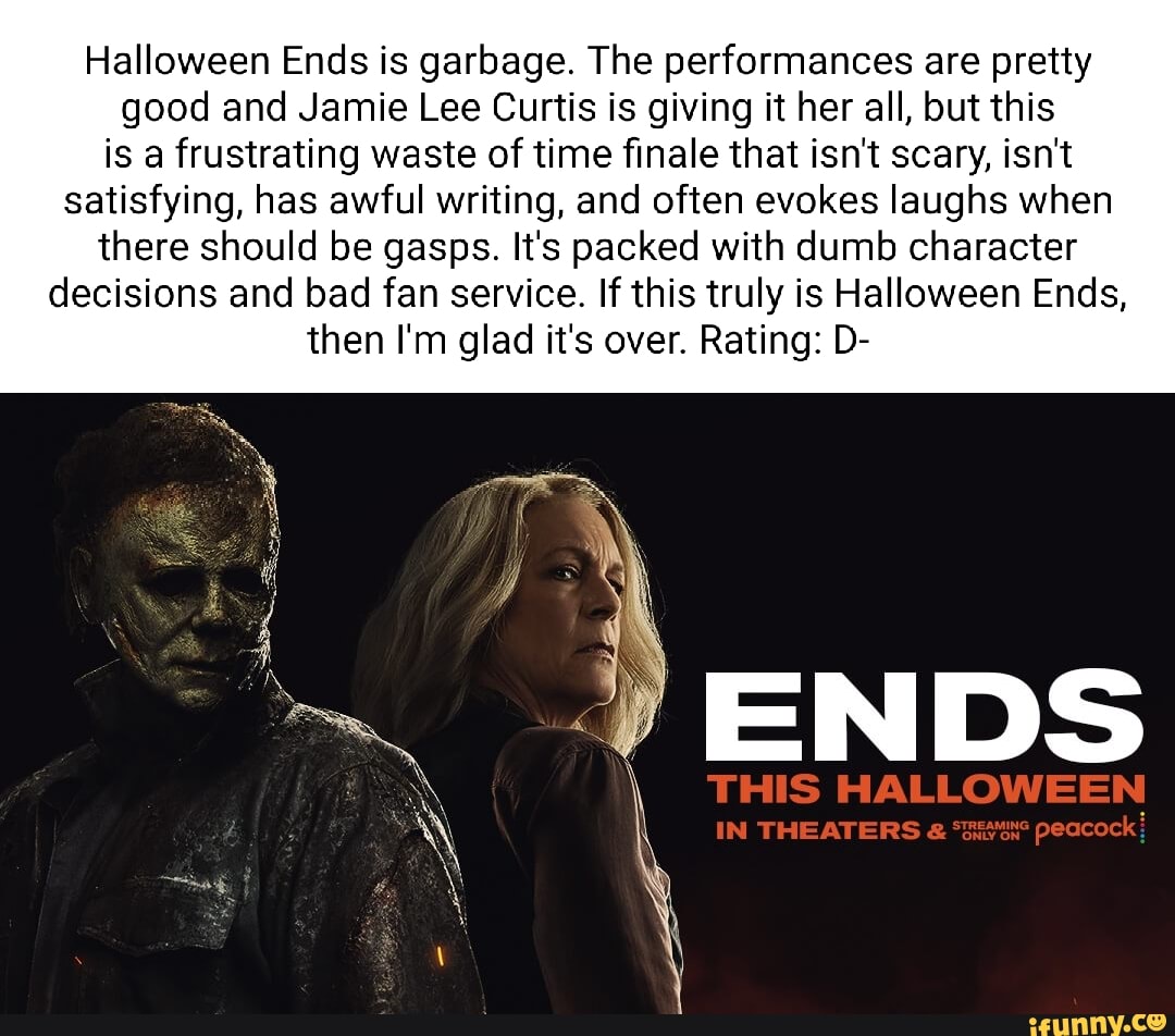 Halloween Ends is garbage. The performances are pretty good and Jamie Lee Curtis is giving it ...
