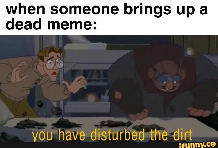 When someone brings up a dead meme: you have disturbed the dirt - iFunny