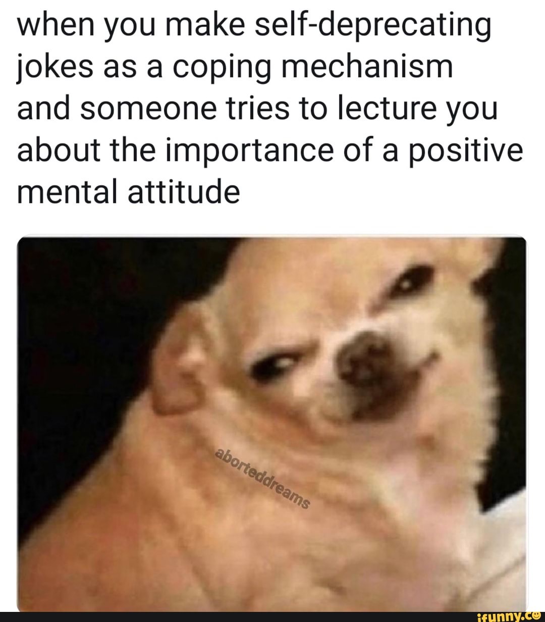When you make self-deprecating jokes as a coping mechanism and someone ...