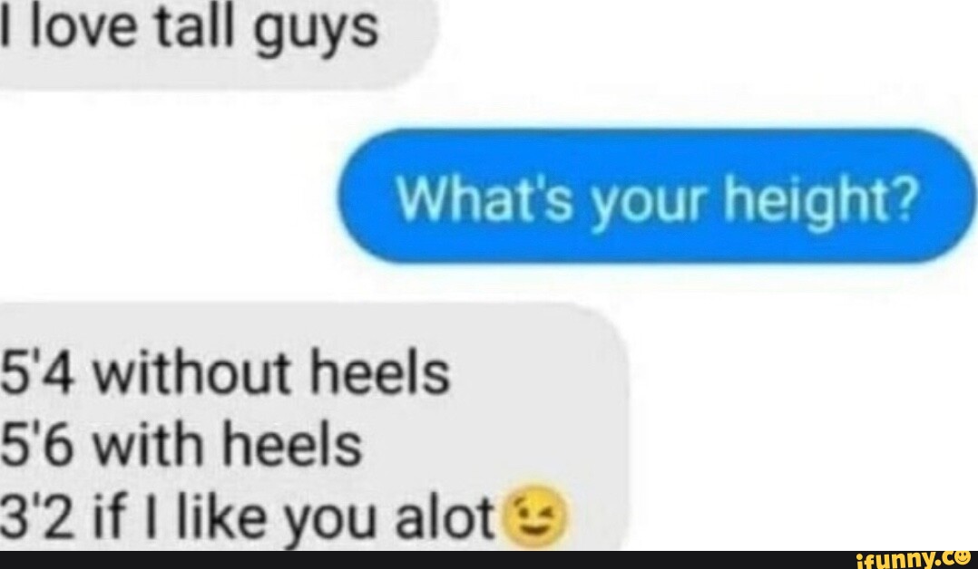 I love tall guys What's your height? 5'4 without heels 5'6 with heels 3 ...