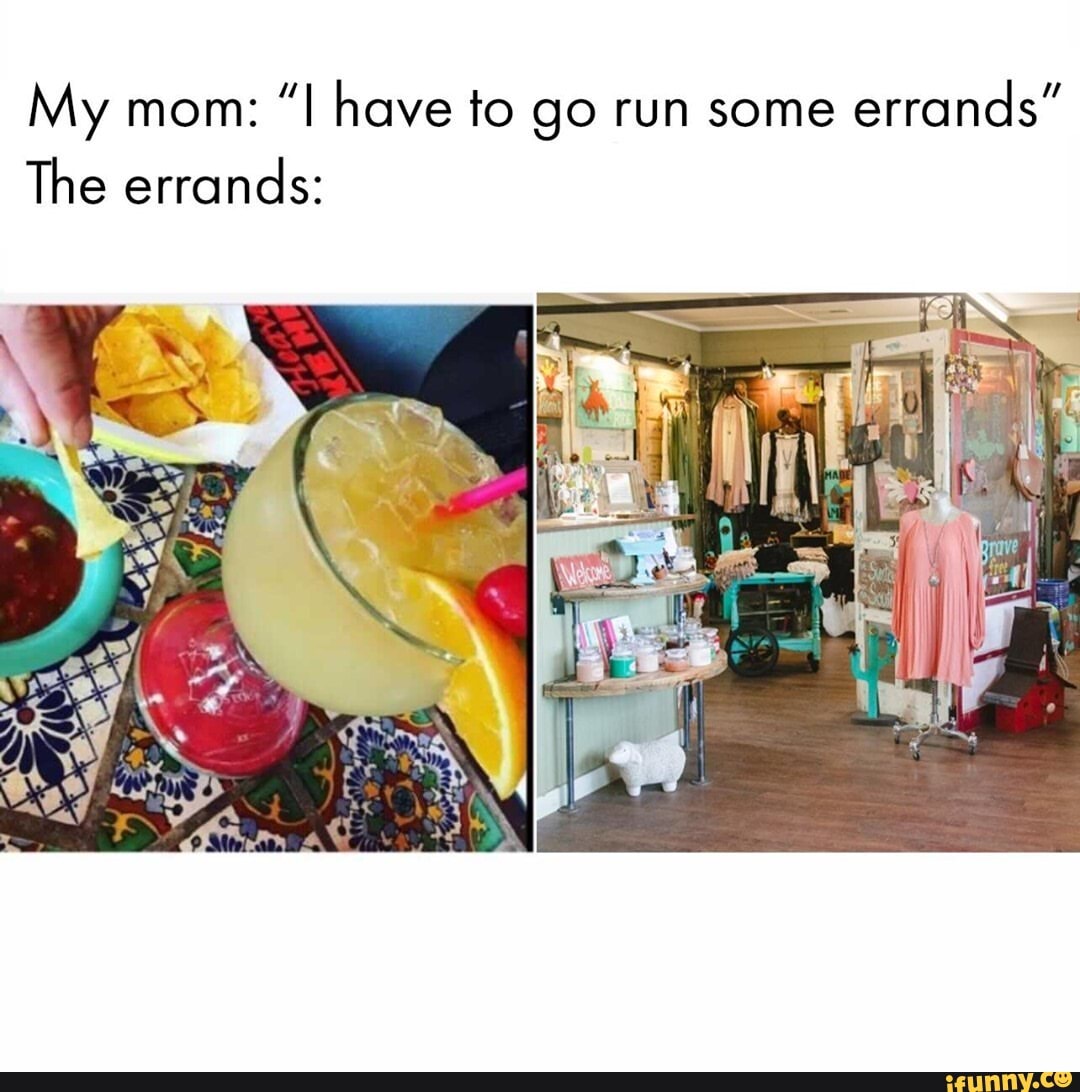 My mom: have to go run some errands" The errands: CE - iFunny