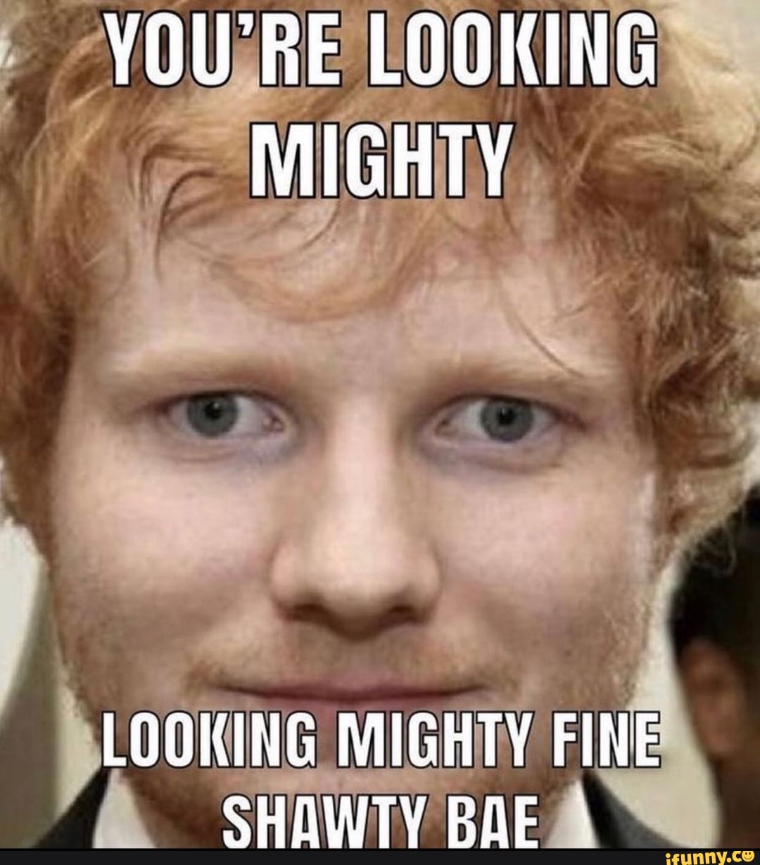 YOU'RE LOOKING MIGHTY LOOKING MIGHTY FINE SHOAWTY BAE - iFunny
