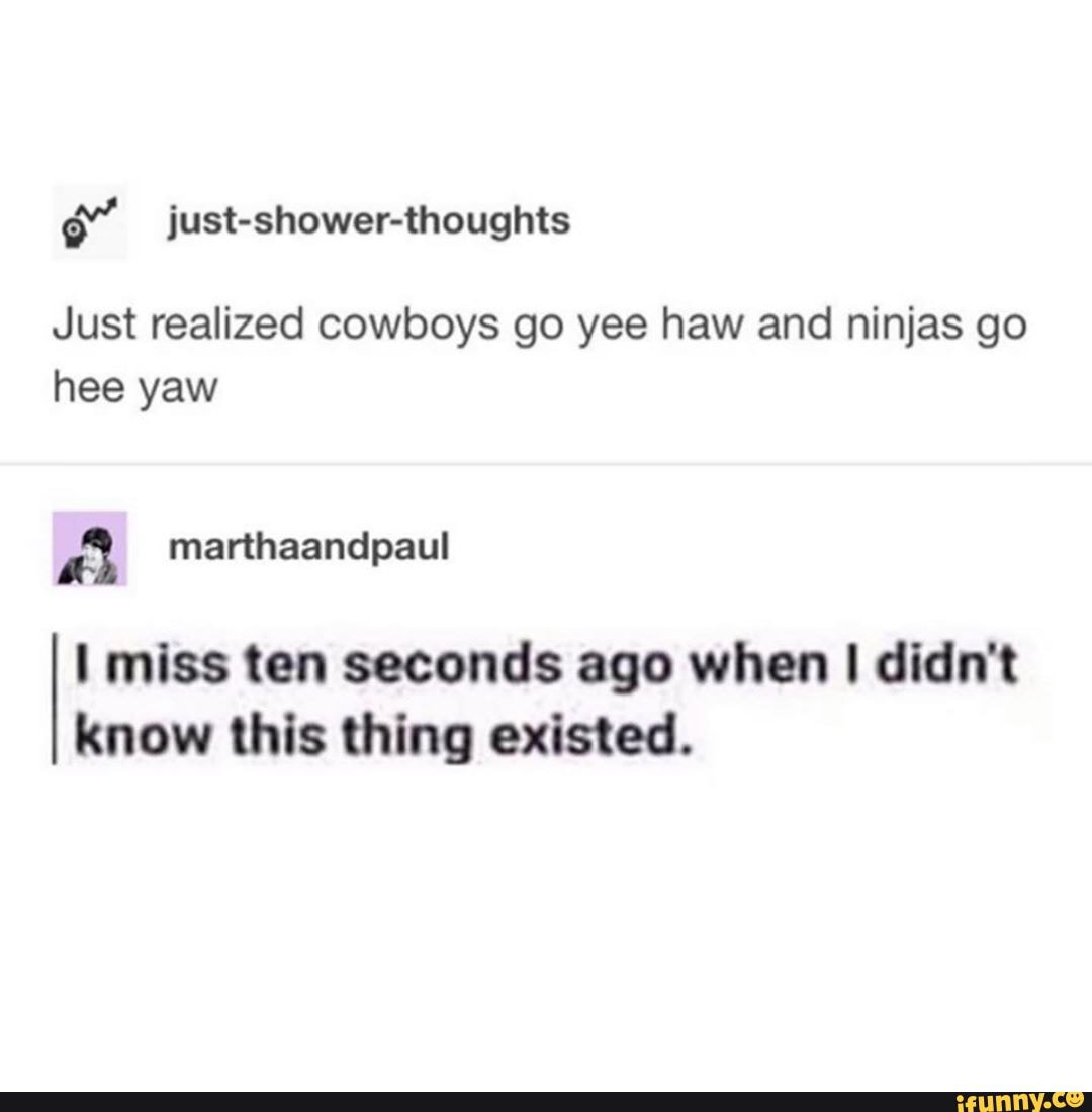 Just-shower-thoughts Just realized cowboys go yee haw and ninjas go hee ...