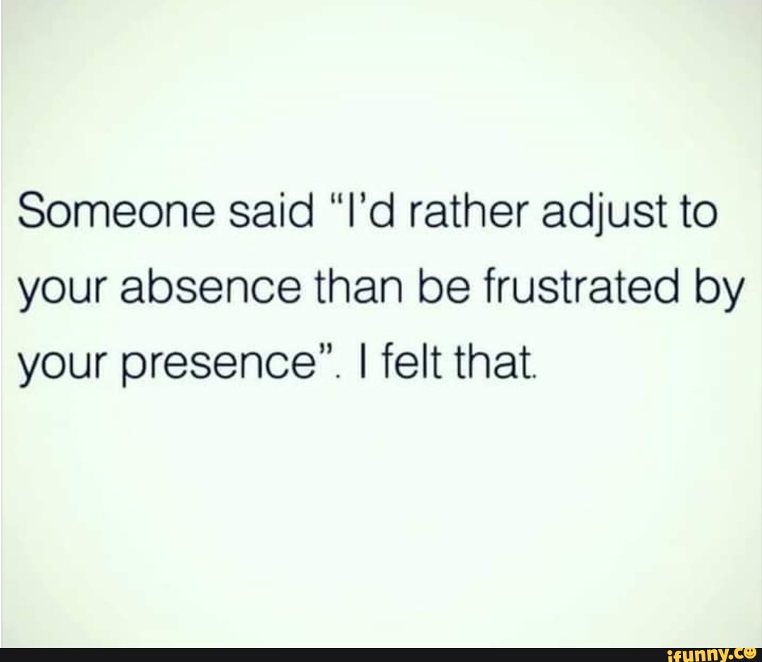 Someone said "I'd rather adjust to your absence than be frustrated by ...