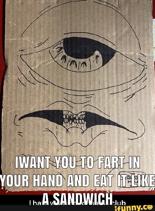 IWANT YOU TO FART IN YOUR HAND AND EAT IT LIKE SANDWICH... - iFunny
