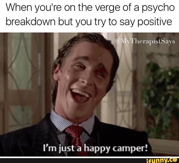 When you're on the verge of a psycho breakdown but you try to say ...