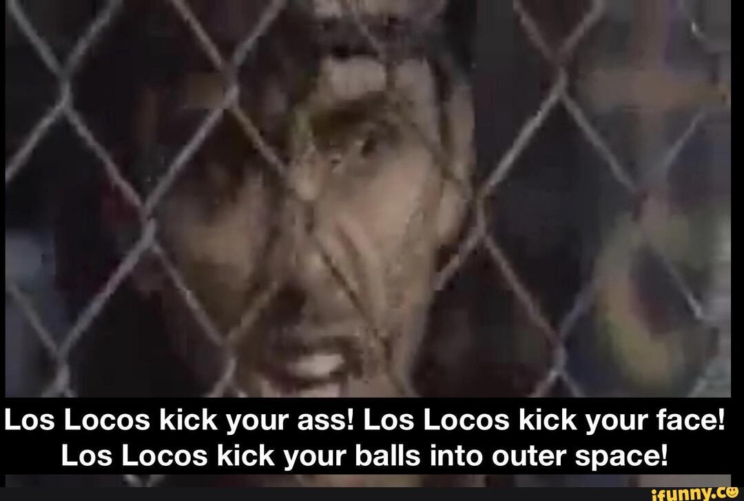 Los Locos kick your ass! Los Locos kick your face! Los Locos kick your ...