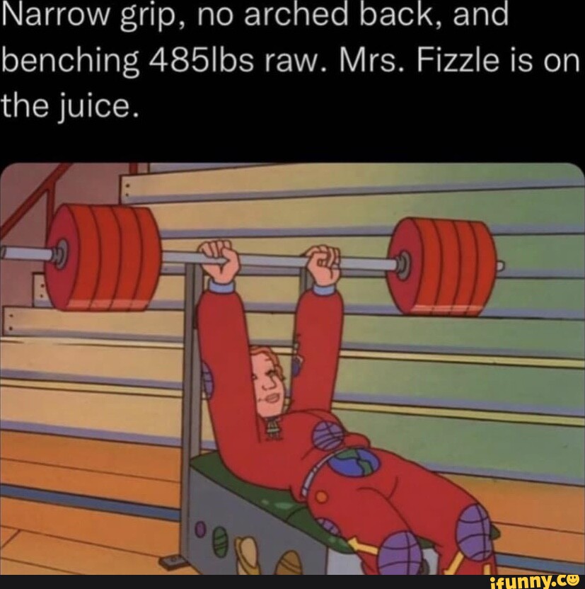 Narrow grip, no arched back, and benching 485lbs raw. Mrs. Fizzle is on ...