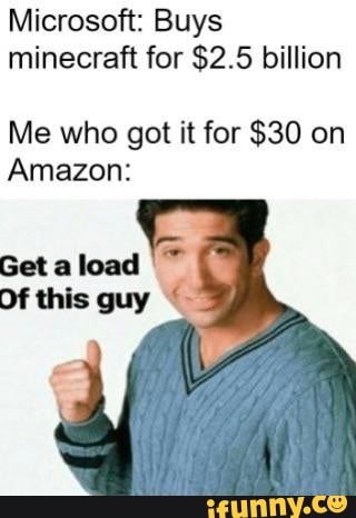 Microsoft: Buys minecraft for $2.5 billion Me who got it for $30 on ...