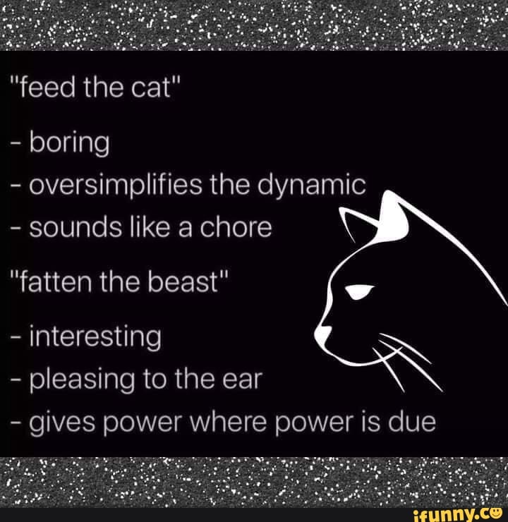 "feed the cat" - boring - oversimplifies the dynamic - sounds like a ...