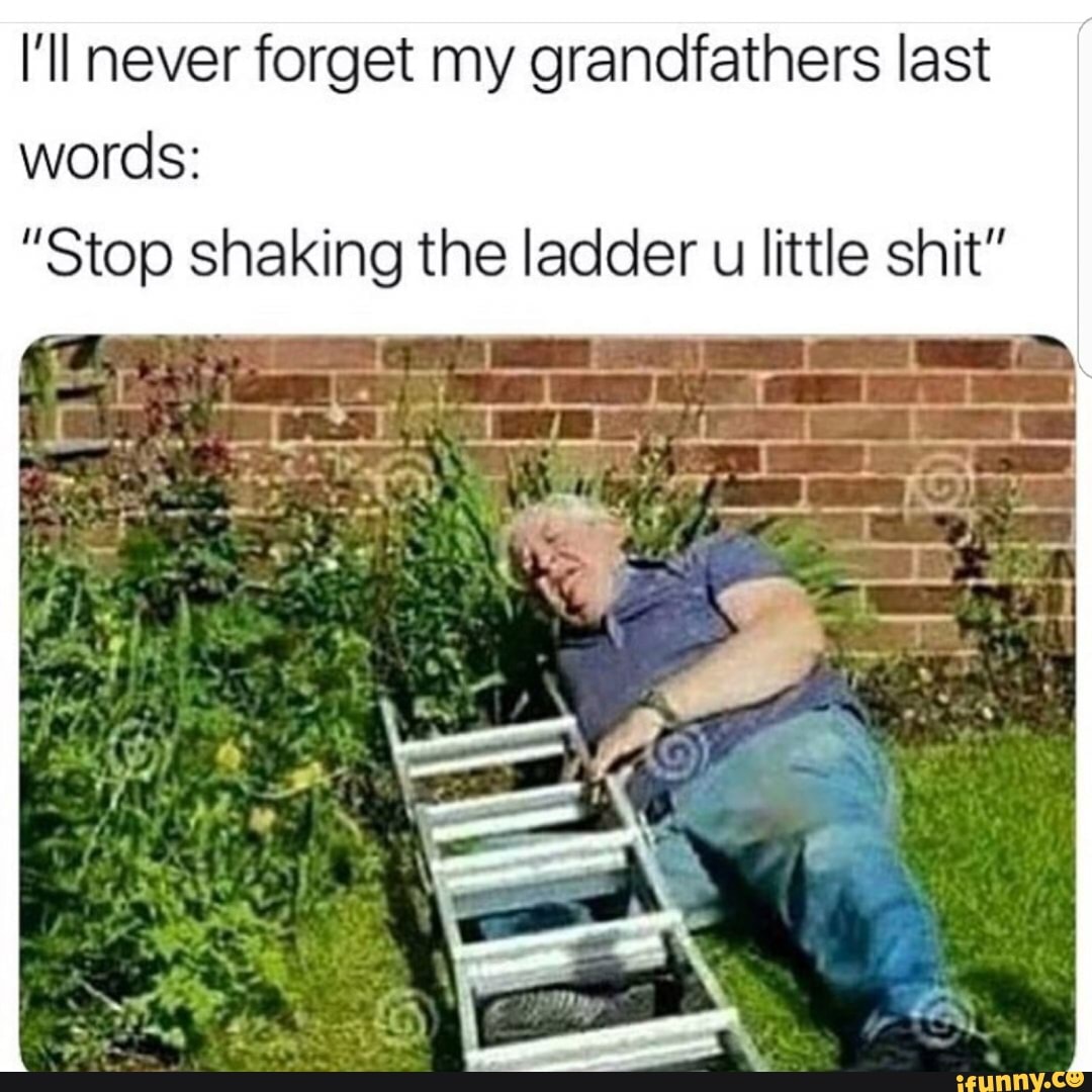 I'll never forget my grandfathers last words: "Stop shaking the ladder ...