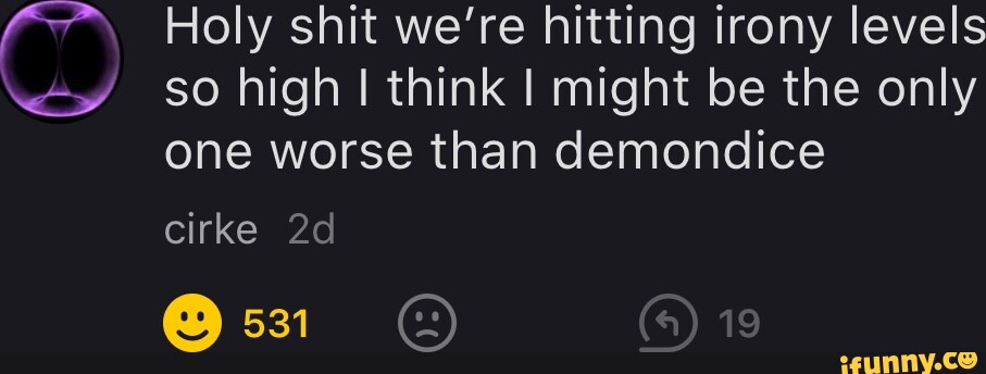 Holy shit we're hitting irony levels so high I think I might be the ...