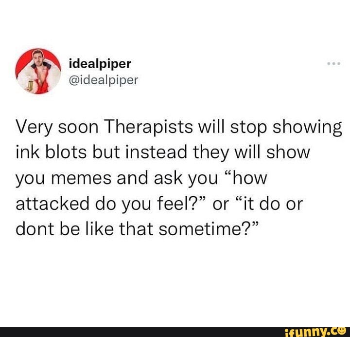 Piper Very soon Therapists will stop showing ink blots but instead they ...