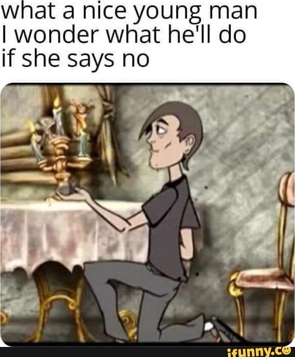 What a nice young man I wonder what he'll do if she says no - iFunny
