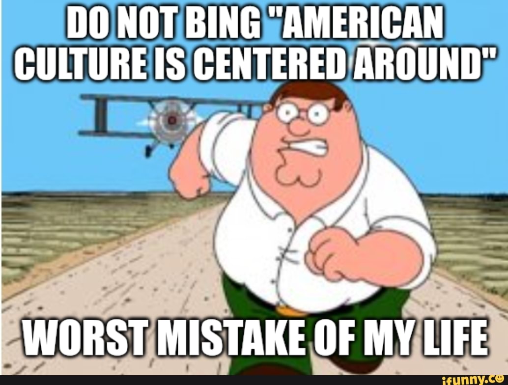 DO NOT BING "AMERICAN CULTURE IS CENTERED WORST MISTAKE OF MY LIFE - iFunny