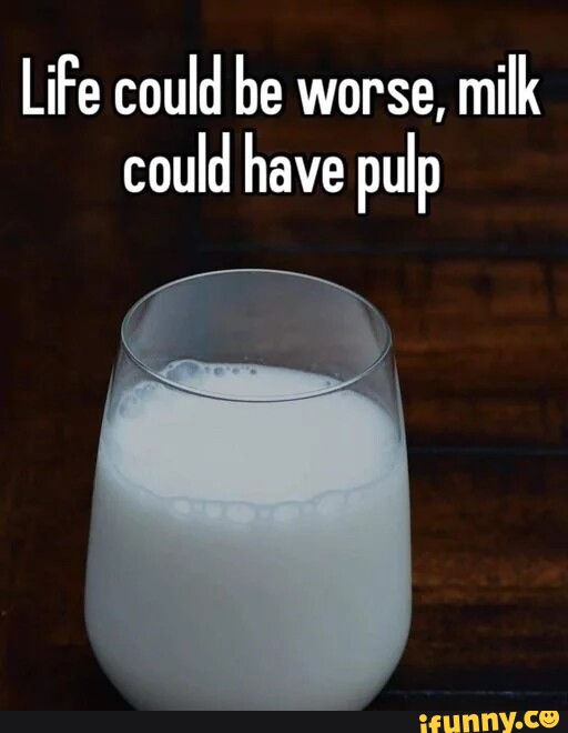 Life could be worse, milk could have pulp - iFunny