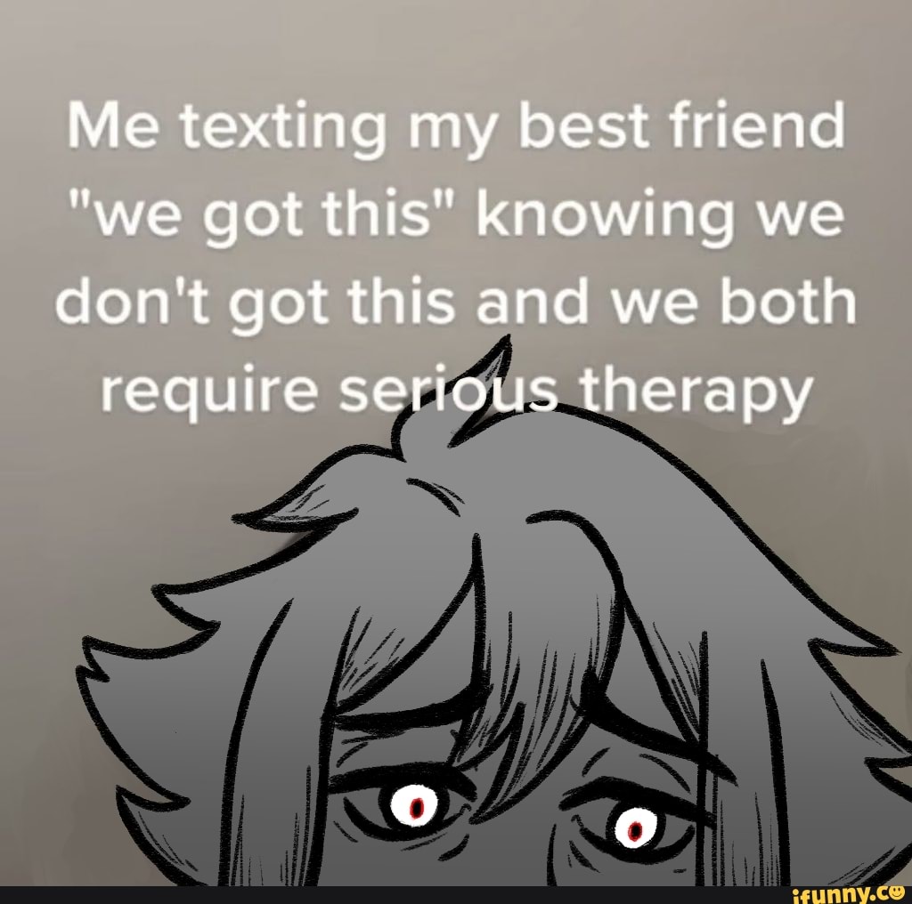 Me texting my best friend "we got this" knowing we don't got this and ...