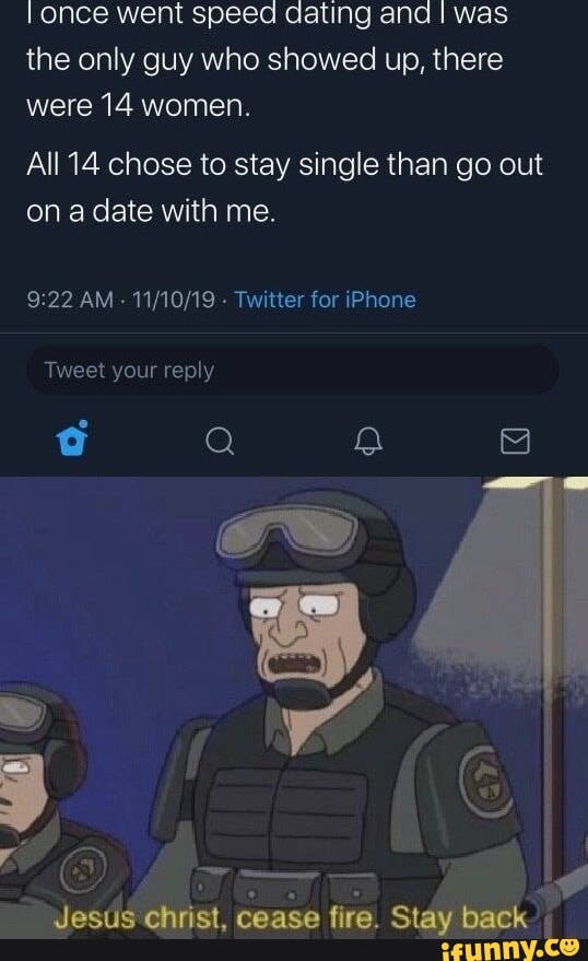 Once went speed dating and I was the only guy who showed up, there were ...