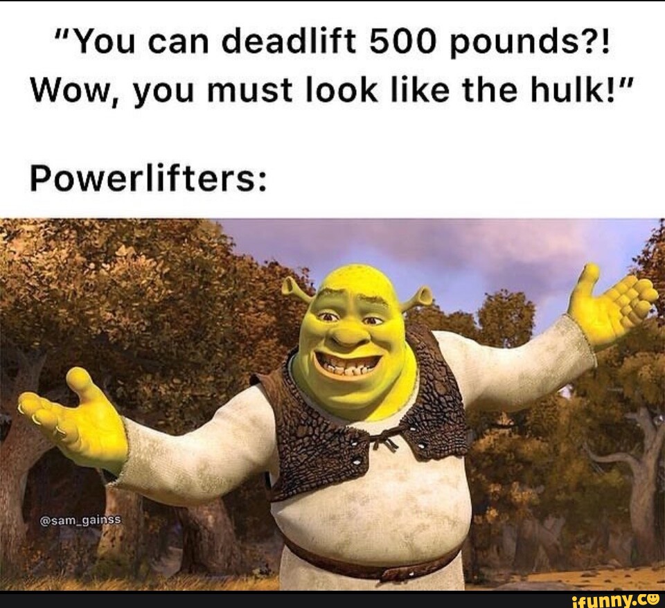 "You can deadlift 500 pounds?! Wow, you must look like the hulk ...