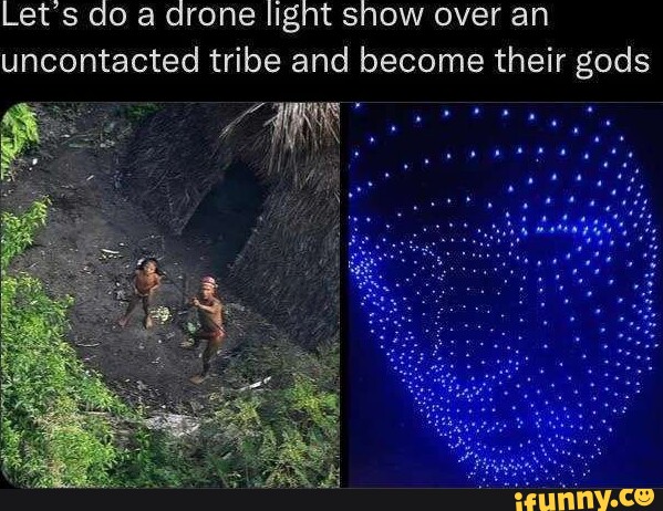 Let do a crone light show over an uncontacted tribe and become their ...