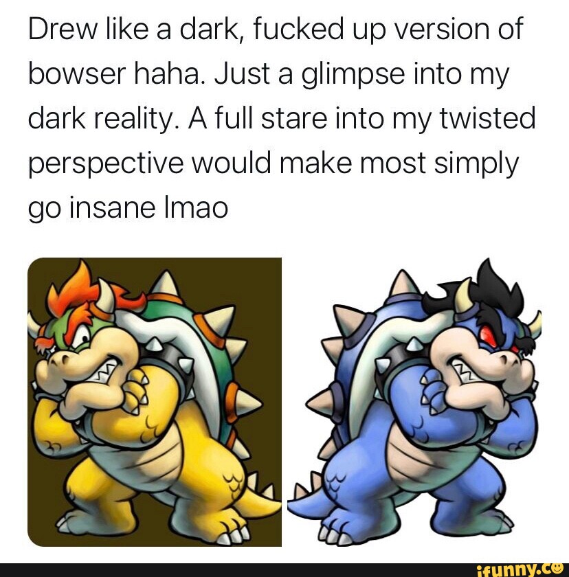 Drew Like A Dark Fucked Up Version Of Bowser Haha Just A Glimpse Into 7842
