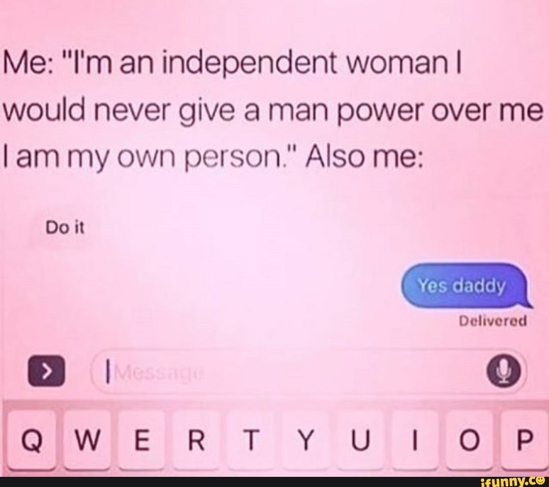 Me: "I'm an independent woman I would never give a man power over me ...